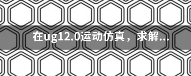 在UG12.0运动仿真，求解器模型错误。怎么解决？-3D溜溜网